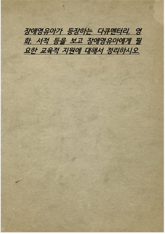 장애영유아가 등장하는 다큐멘터리, 영화, 서적 등을 보고 장애영유아에게 필요한 교육적 지원에 대해서 정리하시오.