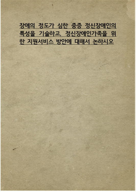 장애의 정도가 심한 중증 정신장애인의 특성을 기술하고, 정신장애인가족을 위한 지원서비스 방안에 대해서 논하시오