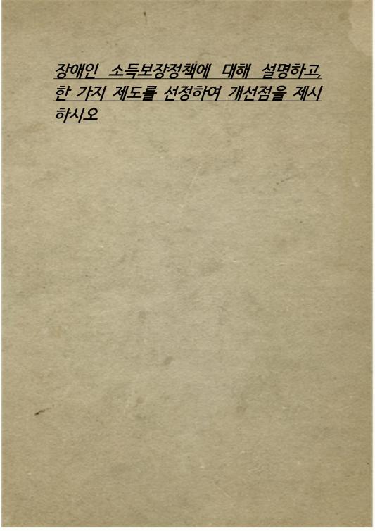 장애인 소득보장정책에 대해 설명하고, 한 가지 제도를 선정하여 개선점을 제시하시오