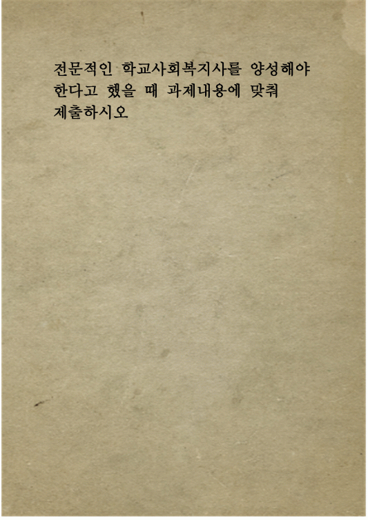 전문적인 학교사회복지사를 양성해야 한다고 했을 때 과제내용에 맞춰 제출하시오