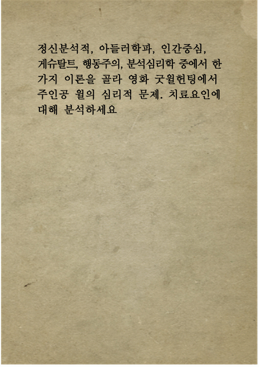 정신분석적, 아들러학파, 인간중심, 게슈탈트, 행동주의, 분석심리학 중에서 한 가지 이론을 골라 영화 굿윌헌팅에서 주인공 윌의 심리적 문제. 치료요인에 대해 분석하세요