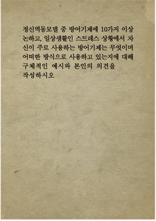 정신역동모델 중 방어기제에 10가지 이상 논하고, 일상생활인 스트레스 상황에서 자 신이 주로 사용하는 방어기제는 무엇이며 어떠한 방식으로 사용하고 있는지에 대해 구체적인 예시와 본인의 의견을 작성하시오