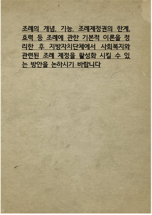 조례의 개념, 기능, 조례제정권의 한계, 효력 등 조례에 관한 기본적 이론을 정리한 후 지방자치단체에서 사회복지와 관련된 조례 제정을 활성화 시킬 수 있는 방안을 논하시기 바랍니다