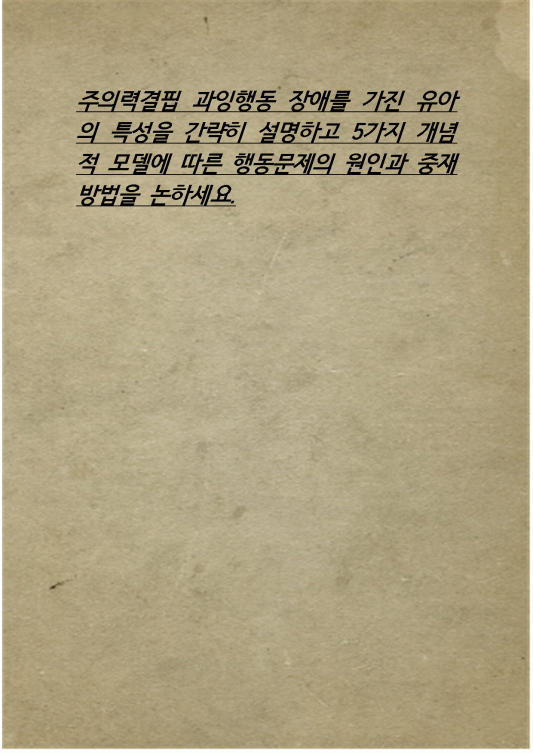 주의력결핍 과잉행동 장애를 가진 유아의 특성을 간략히 설명하고 5가지 개념적 모델에 따른 행동문제의 원인과 중재방법을 논하세요.