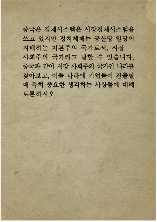 중국은 경제시스템은 시장경제시스템을 쓰고 있지만 정치체제는 공산당 일당이 지배하는 자본주의 국가로서, 시장 사회주의 국가라고 말할 수 있습니다. 중국과 같이 시장 사회주의 국가인 나라를 찾아보고, 이들 나라에 기업들이 진출할 때 특히 중요한 생각하는 사항들에 대해 토론하시오