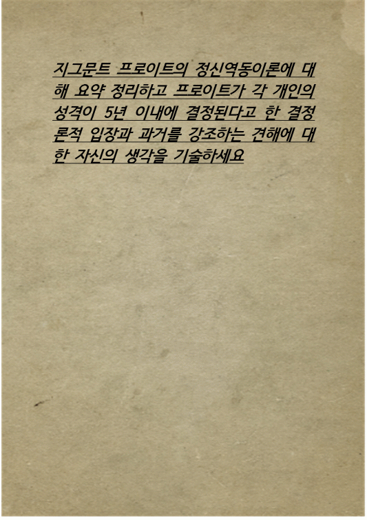 지그문트 프로이트의 정신역동이론에 대해 요약 정리하고 프로이트가 각 개인의 성격이 5년 이내에 결정된다고 한 결정론적 입장과 과거를 강조하는 견해에 대한 자신의 생각을 기술하세요