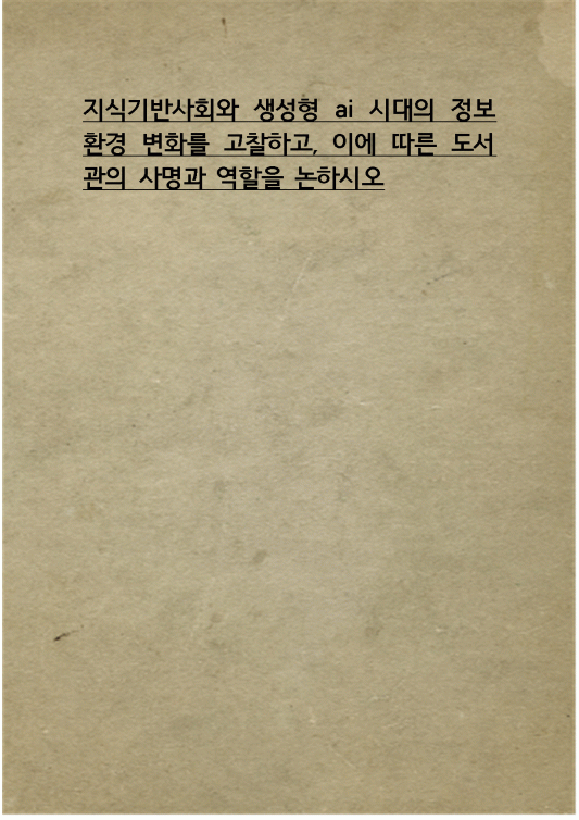 지식기반사회와 생성형 ai 시대의 정보 환경 변화를 고찰하고, 이에 따른 도서관의 사명과 역할을 논하시오