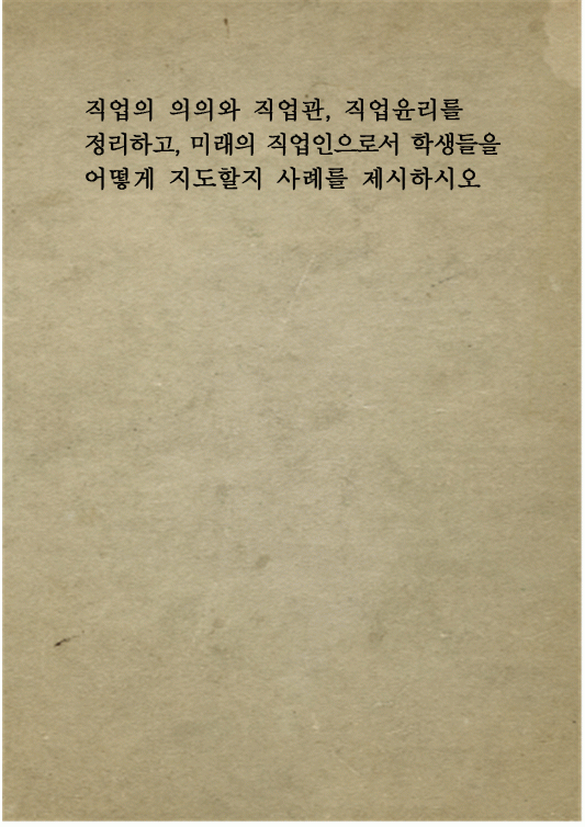 직업의 의의와 직업관, 직업윤리를 정리하고, 미래의 직업인으로서 학생들을 어떻게 지도할지 사례를 제시하시오