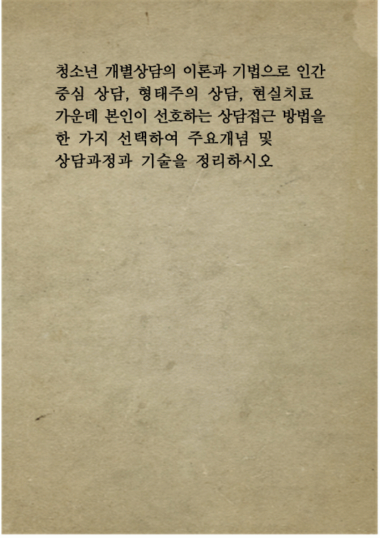청소년 개별상담의 이론과 기법으로 인간 중심 상담, 형태주의 상담, 현실치료 가운데 본인이 선호하는 상담접근 방법을 한 가지 선택하여 주요개념 및 상담과정과 기술을 정리하시오