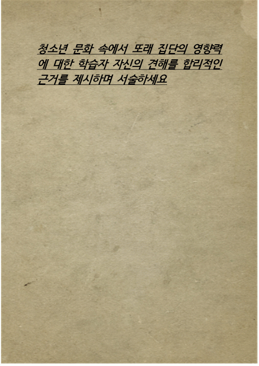 청소년 문화 속에서 또래 집단의 영향력에 대한 학습자 자신의 견해를 합리적인 근거를 제시하며 서술하세요