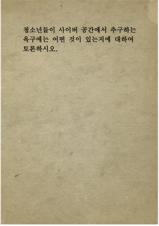 청소년들이 사이버 공간에서 추구하는 욕구에는 어떤 것이 있는지에 대하여 토론하시오.