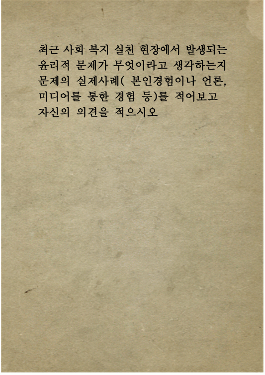 최근 사회 복지 실천 현장에서 발생되는 윤리적 문제가 무엇이라고 생각하는지 문제의 실제사례( 본인경험이나 언론, 미디어를 통한 경험 등)를 적어보고 자신의 의견을 적으시오