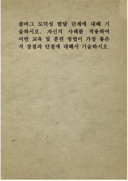콜버그 도덕성 발달 단계에 대해 기술하시오. 자신의 사례를 적용하여 어떤 교육 및 훈련 방법이 가장 좋은지 장점과 단점에 대해서 기술하시오