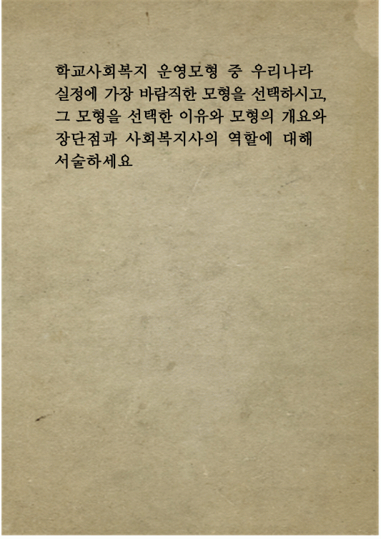 학교사회복지 운영모형 중 우리나라 실정에 가장 바람직한 모형을 선택하시고, 그 모형을 선택한 이유와 모형의 개요와 장단점과 사회복지사의 역할에 대해 서술하세요
