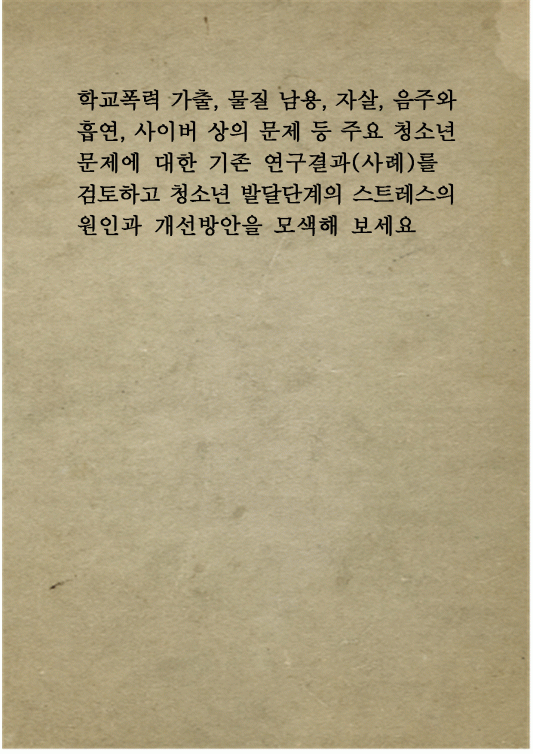 학교폭력 가출, 물질 남용, 자살, 음주와 흡연, 사이버 상의 문제 등 주요 청소년 문제에 대한 기존 연구결과(사례)를 검토하고 청소년 발달단계의 스트레스의 원인과 개선방안을 모색해 보세요