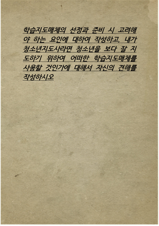 학습지도매체의 선정과 준비 시 고려해야 하는 요인에 대하여 작성하고, 내가 청소년지도사라면 청소년을 보다 잘 지도하기 위하여 어떠한 학습지도매체를 사용할 것인가에 대해서 자신의 견해를 작성하시오