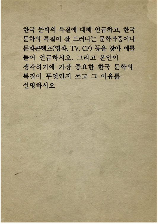 한국 문학의 특질에 대해 언급하고, 한국 문학의 특질이 잘 드러나는 문학작품이나 문화콘텐츠(영화, TV, CF) 등을 찾아 예를 들어 언급하시오. 그리고 본인이 생각하기에 가장 중요한 한국 문학의 특질이 무엇인지 쓰고 그 이유를 설명하시오