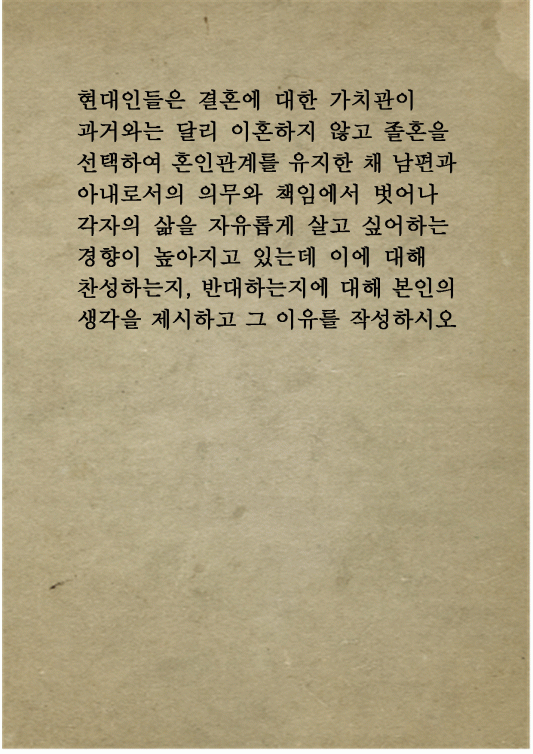 현대인들은 결혼에 대한 가치관이 과거와는 달리 이혼하지 않고 졸혼을 선택하여 혼인관계를 유지한 채 남편과 아내로서의 의무와 책임에서 벗어나 각자의 삶을 자유롭게 살고 싶어하는 경향이 높아지고 있는데 이에 대해 찬성하는지, 반대하는지에 대해 본인의 생각을 제시하고 그 이유를 작성하시오