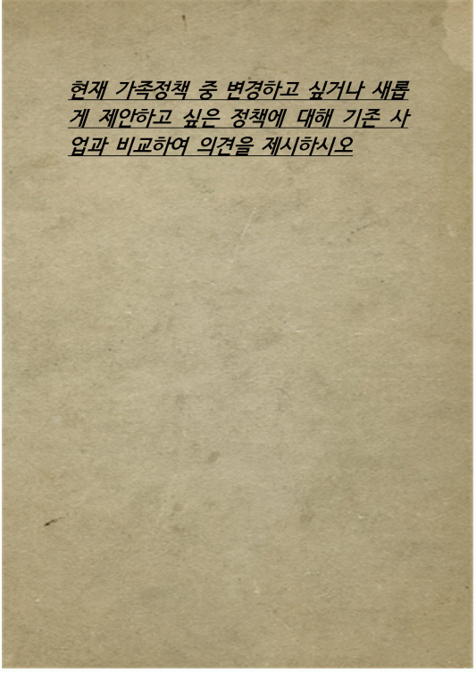 현재 가족정책 중 변경하고 싶거나 새롭게 제안하고 싶은 정책에 대해 기존 사업과 비교하여 의견을 제시하시오