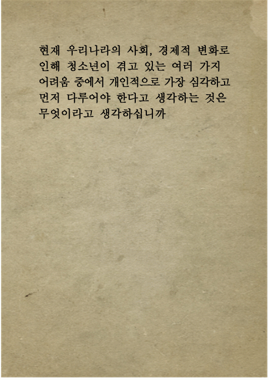 현재 우리나라의 사회, 경제적 변화로 인해 청소년이 겪고 있는 여러 가지 어려움 중에서 개인적으로 가장 심각하고 먼저 다루어야 한다고 생각하는 것은 무엇이라고 생각하십니까