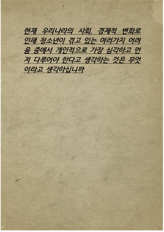 현재 우리나라의 사회, 경제적 변화로 인해 청소년이 겪고 있는 여러가지 어려움 중에서 개인적으로 가장 심각하고 먼저 다루어야 한다고 생각하는 것은 무엇이라고 생각하십니까