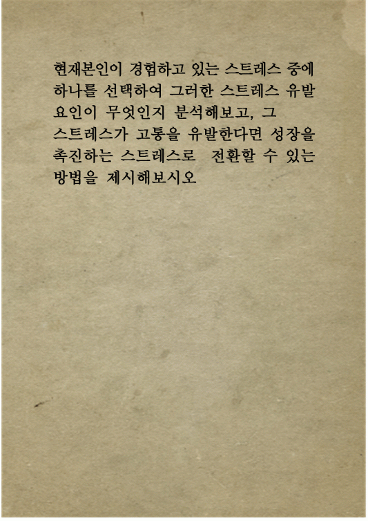 현재본인이 경험하고 있는 스트레스 중에 하나를 선택하여 그러한 스트레스 유발 요인이 무엇인지 분석해보고, 그 스트레스가 고통을 유발한다면 성장을 촉진하는 스트레스로  전환할 수 있는  방법을 제시해보시오