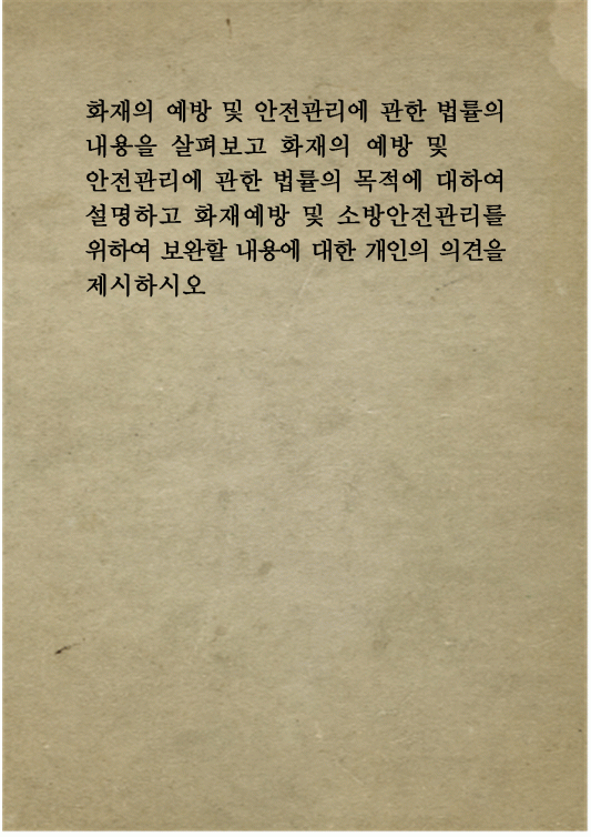 화재의 예방 및 안전관리에 관한 법률의 내용을 살펴보고 화재의 예방 및 안전관리에 관한 법률의 목적에 대하여 설명하고 화재예방 및 소방안전관리를 위하여 보완할 내용에 대한 개인의 의견을 제시하시오