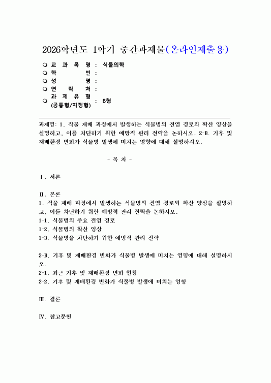 (2026학년도 1학기, 중간과제물, 식물의학, B형) 1. 작물 재배 과정에서 발생하는 식물병의 전염 경로와 확산 양상을 설명하고, 이를 차단하기 위한 예방적 관리 전략을 논하시오. 2-B, 기후 및 재배환경 변화가 식물병 발생에 미치는 영향에 대해 설명하시오.