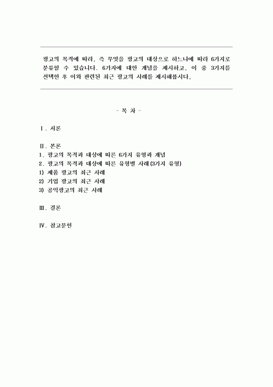 광고의 목적에 따라, 즉 무엇을 광고의 대상으로 하느냐에 따라 6가지로 분류할 수 있습니다. 6가지에 대한 개념을 제시하고, 이 중 3가지를 선택한 후 이와 관련된 최근 광고의 사례를 제시해봅시다,