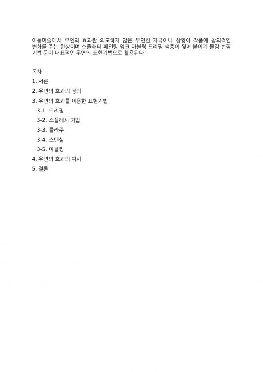 아동미술에서 우연의 효과란 의도하지 않은 우연한 자극이나 상황이 작품에 창의적인 변화를 주는 현상이며 스플래터 페인팅 잉크 마블링 드리핑 색종이 찢어 붙이기 물감 번짐 기법 등이 대표적인 우연의 표현기법으로 활용된다