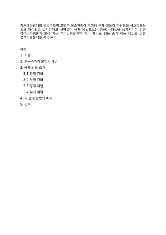 정서행동장애의 행동주의적 모델은 학습원리에 근거해 문제 행동이 환경과의 상호작용을 통해 형성되고 유지된다고 설명하며 중재 방법으로는 원하는 행동을 증가시키기 위한 정적강화칭찬과 보상 제공 부적강화불쾌한 자극 제거로 행동 증가 행동 감소를 위한 정적처벌불쾌한 자극 부과
