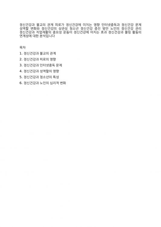 정신건강과 불교의 관계 피로가 정신건강에 미치는 영향 인터넷중독과 정신건강 문제 성역할 변화와 정신건강의 상관성 청소년 정신건강 증진 방안 노인의 정신건강 관리 정신건강과 직업재활의 중요성 운동이 정신건강에 미치는 효과 정신건강과 볼링 활동의 연계성에 대한 분석입니다