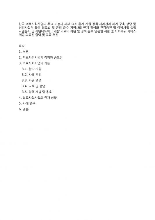 한국 의료사회사업의 주요 기능과 세부 요소 환자 지원 강화 사례관리 체계 구축 상담 및 심리사회적 돌봄 의료법 및 윤리 준수 지역사회 연계 활성화 건강증진 및 예방사업 실행 자원봉사 및 지원네트워크 개발 의료비 지원 및 정책 옹호 맞춤형 재활 및 사회복귀 서비스 제공 의료진 협력 및 교육 추진
