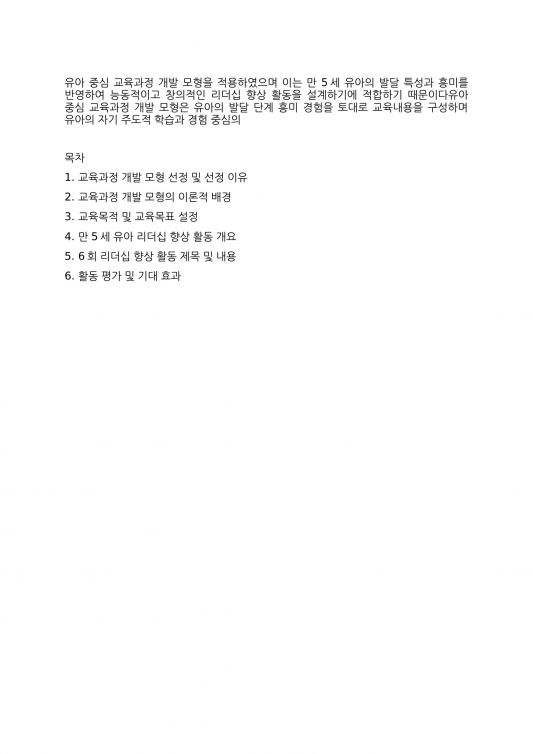 유아 중심 교육과정 개발 모형을 적용하였으며 이는 만 5세 유아의 발달 특성과 흥미를 반영하여 능동적이고 창의적인 리더십 향상 활동을 설계하기에 적합하기 때문이다유아 중심 교육과정 개발 모형은 유아의 발달 단계 흥미 경험을 토대로 교육내용을 구성하며 유아의 자기 주도적 학습과 경험 중심의