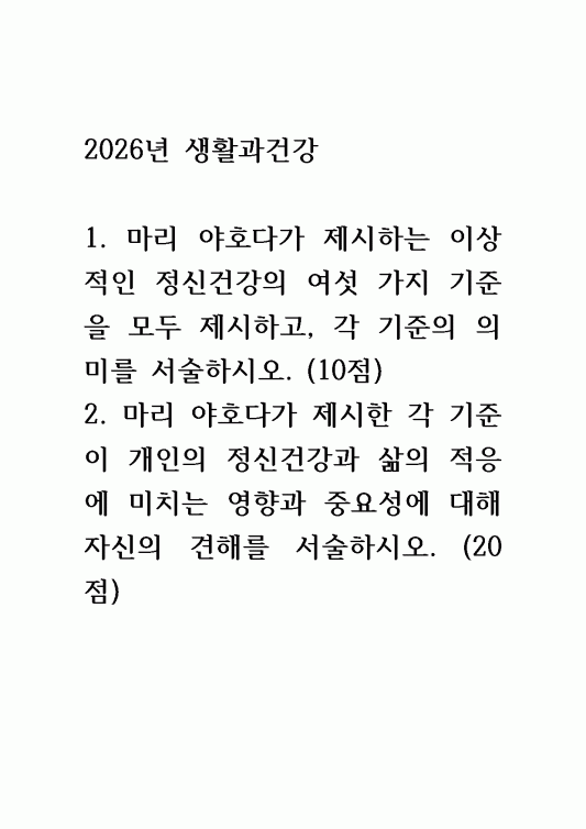 1.마리 야호다가 제시하는 이상적인 정신건강의 여섯 가지 기준을 모두 제시하고, 각 기준의 의미를 서술하시오 2.마리 야호다가 제시한 각 기준이 개인의 정신건강과 삶의 적응에 미치는 영향과 중요성에 대해 자신의 견해를 서술하시오