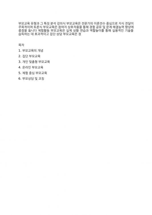 부모교육 유형과 그 특징 분석 강의식 부모교육은 전문가의 이론전수 중심으로 지식 전달이 주목적이며 토론식 부모교육은 참여자 상호작용을 통해 경험 공유 및 문제 해결능력 향상에 중점을 둡니다 체험활동 부모교육은 실제 상황 연습과 역할놀이를 통해 실용적인 기술을 습득하는 데 효과적이고 집단 상담 부모교육은 정