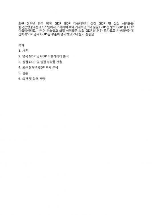 최근 5개년 한국 명목 GDP GDP 디플레이터 실질 GDP 및 실질 성장률을 한국은행경제통계시스템에서 조사하여 표에 기재하였으며 실질 GDP는 명목 GDP를 GDP 디플레이터로 나누어 산출했고 실질 성장률은 실질 GDP의 연간 증가율로 계산하였는데 전체적으로 명목 GDP는 꾸준히 증가하였으나 물가 상승을