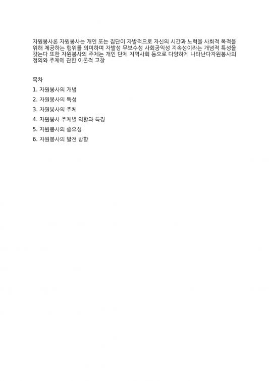 자원봉사론 자원봉사는 개인 또는 집단이 자발적으로 자신의 시간과 노력을 사회적 목적을 위해 제공하는 행위를 의미하며 자발성 무보수성 사회공익성 지속성이라는 개념적 특성을 갖는다 또한 자원봉사의 주체는 개인 단체 지역사회 등으로 다양하게 나타난다자원봉사의 정의와 주체에 관한 이론적 고찰