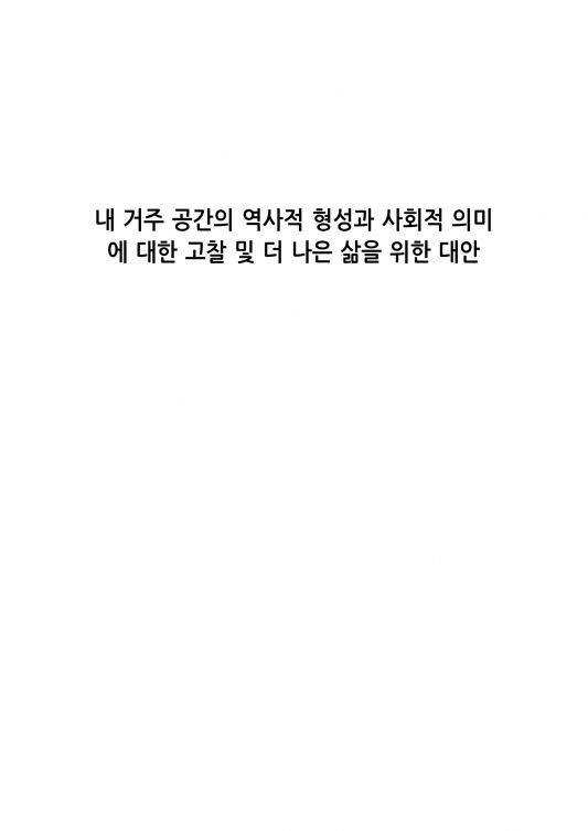 내 거주 공간의 역사적 형성과 사회적 의미에 대한 고찰 및 더 나은 삶을 위한 대안