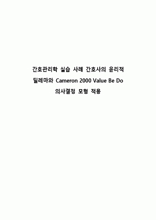 간호관리학 실습 사례 간호사의 윤리적 딜레마와 Cameron 2000 Value Be Do 의사결정 모형 적용