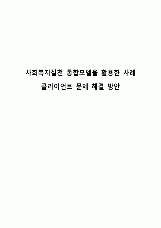 사회복지실천 통합모델을 활용한 사례 클라이언트 문제 해결 방안