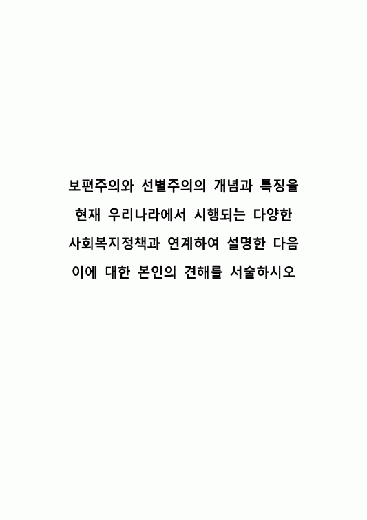 보편주의와 선별주의의 개념과 특징을 현재 우리나라에서 시행되는 다양한 사회복지정책과 연계하여 설명한 다음 이에 대한 본인의 견해를 서술하시오