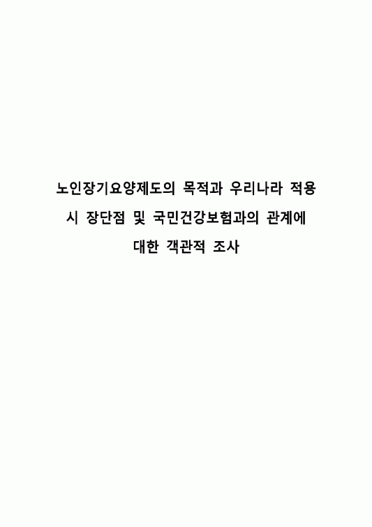 노인장기요양제도의 목적과 우리나라 적용 시 장단점 및 국민건강보험과의 관계에 대한 객관적 조사