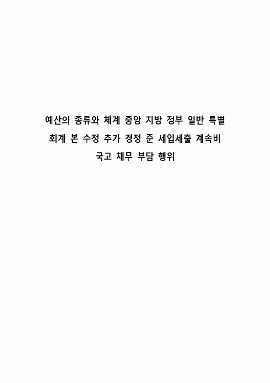 예산의 종류와 체계 중앙 지방 정부 일반 특별 회계 본 수정 추가 경정 준 세입세출 계속비 국고 채무 부담 행위