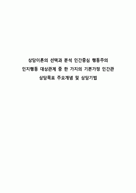 상담이론의 선택과 분석 인간중심 행동주의 인지행동 대상관계 중 한 가지의 기본가정 인간관 상담목표 주요개념 및 상담기법