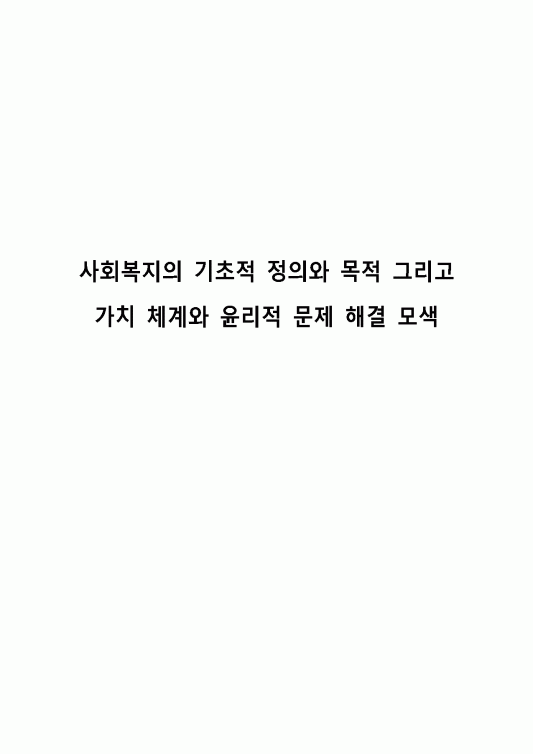 사회복지의 기초적 정의와 목적 그리고 가치 체계와 윤리적 문제 해결 모색