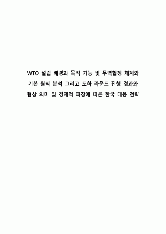 WTO 설립 배경과 목적 기능 및 무역협정 체계와 기본 원칙 분석 그리고 도하 라운드 진행 경과와 협상 의미 및 경제적 파장에 따른 한국 대응 전략