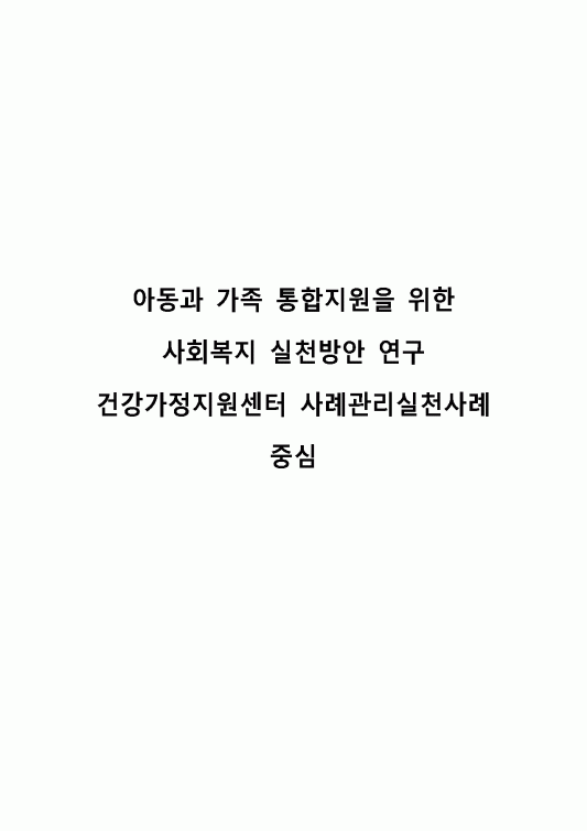 아동과 가족 통합지원을 위한 사회복지 실천방안 연구 건강가정지원센터 사례관리실천사례 중심