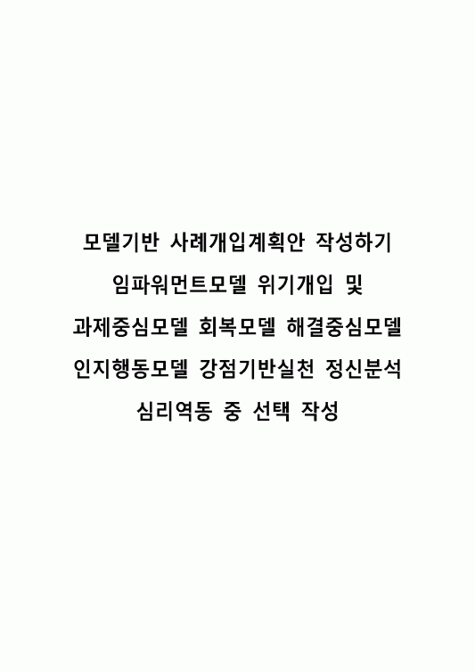모델기반 사례개입계획안 작성하기 임파워먼트모델 위기개입 및 과제중심모델 회복모델 해결중심모델 인지행동모델 강점기반실천 정신분석 심리역동 중 선택 작성
