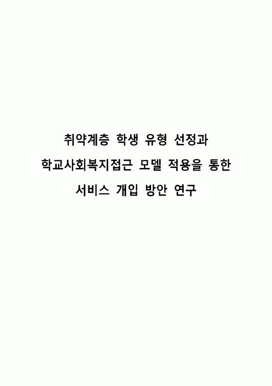 취약계층 학생 유형 선정과 학교사회복지접근 모델 적용을 통한 서비스 개입 방안 연구
